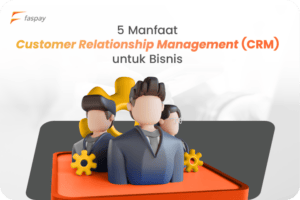 5 Manfaat Customer Relationship Management (CRM) untuk Bisnis | Faspay